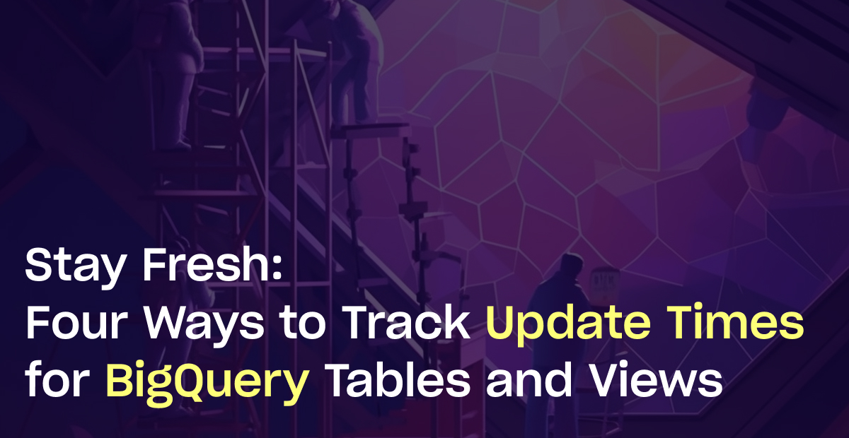 Stay Fresh: Four Ways to Track Update Times for BigQuery Tables and Views | Metaplane